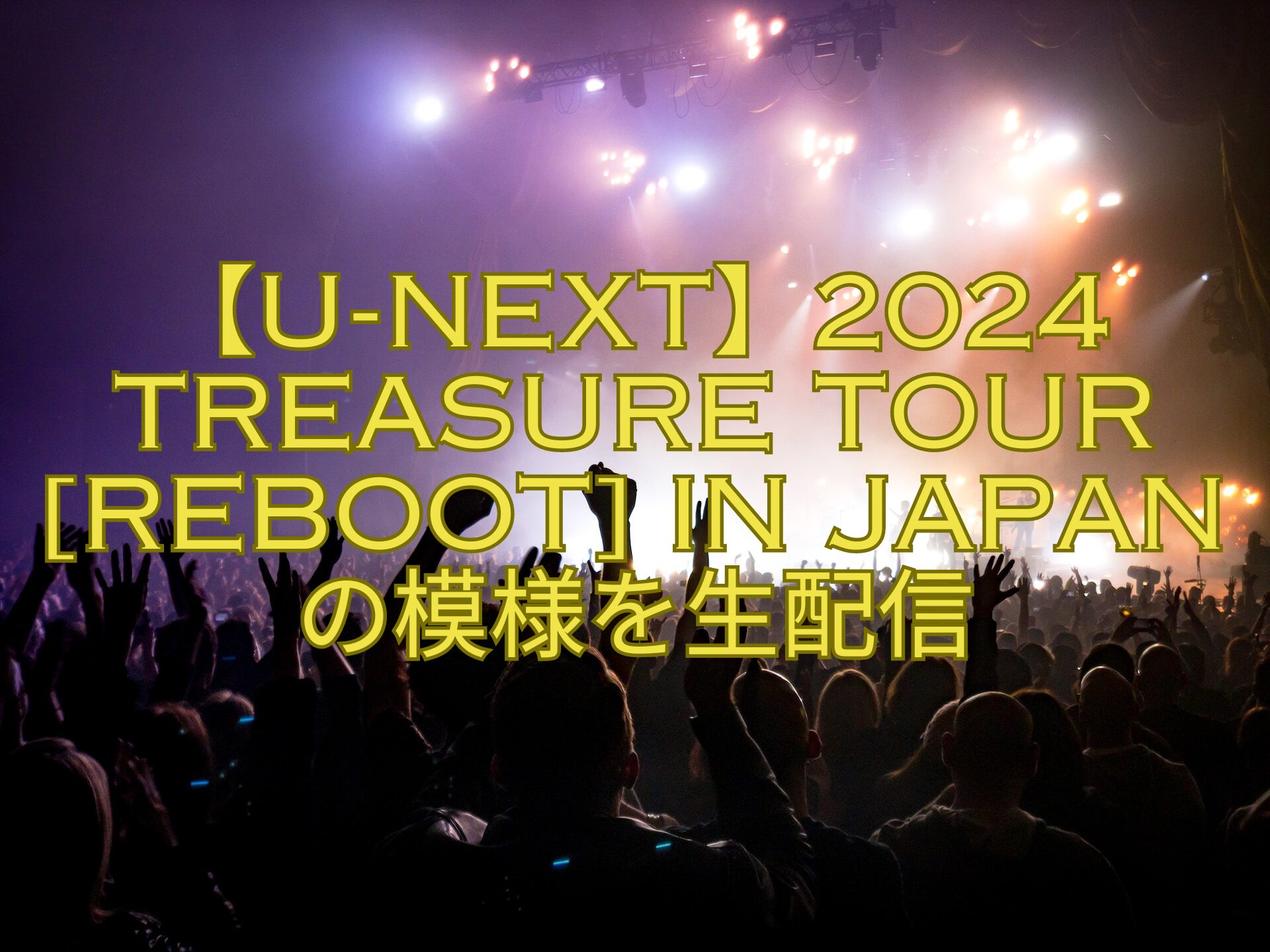 【U-NEXT】2024 TREASURE TOUR [REBOOT] IN JAPANの模様を生配信 | おもしろがる！