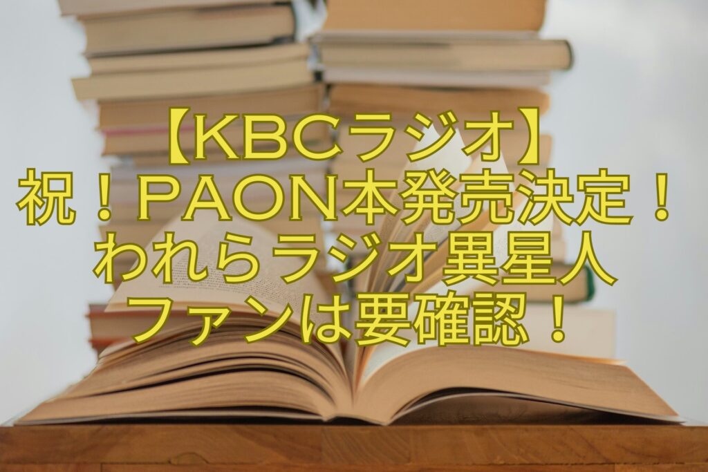 【KBCラジオ】祝！PAON本発売決定！われらラジオ異星人ファンは要確認！ | おもしろがる！