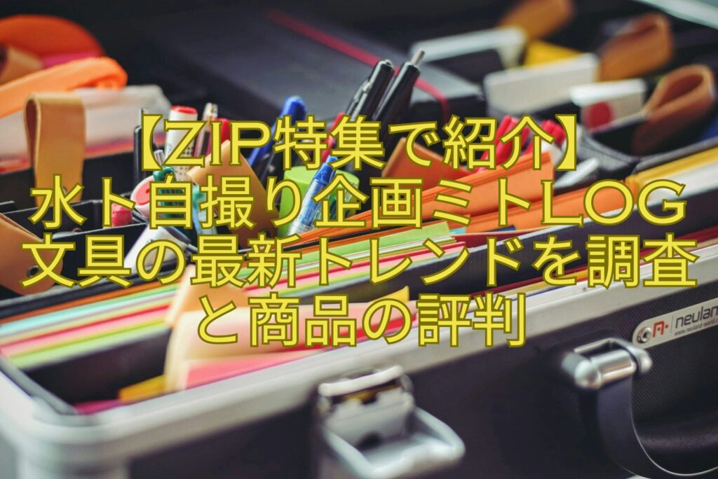 【ZIP特集で紹介】水ト自撮り企画ミトlog文具の最新トレンドを調査と商品の評判 | おもしろがる！