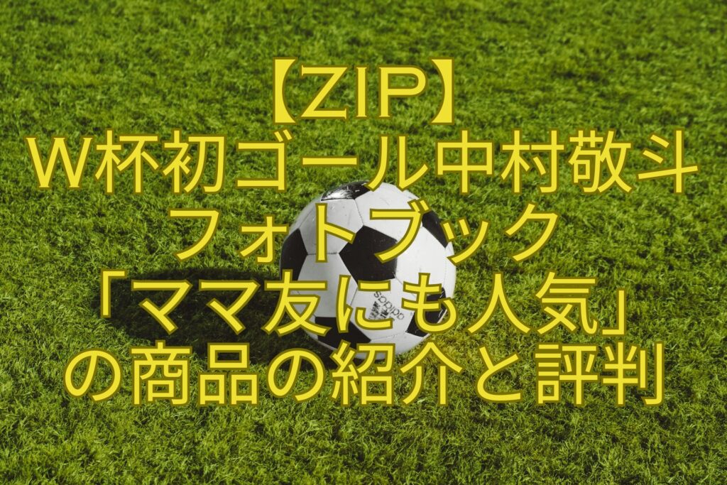 【ZIP】W杯初ゴール中村敬斗フォトブック「ママ友にも人気」の商品の紹介と評判 | おもしろがる！